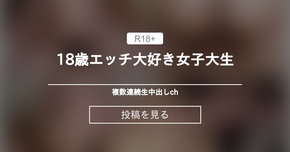 女子大生】 18歳エッチ大好き女子大生♡ - 複数連続生中出しch (げんのすけ)の投稿｜ファンティア[Fantia]