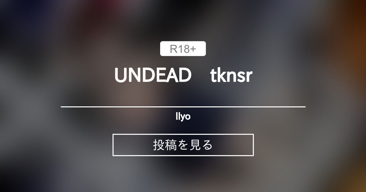 【tknsr】 UNDEAD tknsr - llyo (llyo)の投稿｜ファンティア[Fantia]