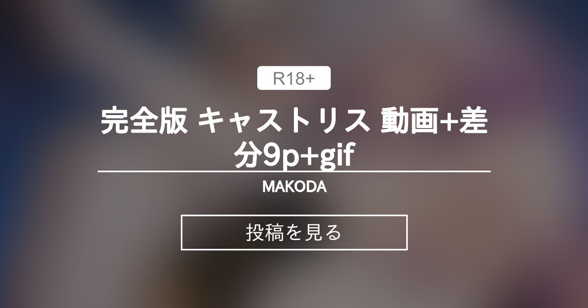 【キャストリス】 完全版 キャストリス 動画+差分9p+gif - MAKODA (MAKO)の投稿｜ファンティア[Fantia]