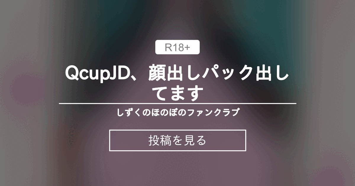 Qcup🩷JD、顔出しパック出してます🩷 - しずく🍀💓のほのぼのファンクラブ💓 (女子大生しずくちゃん🍀💓)の投稿｜ファンティア[Fantia]