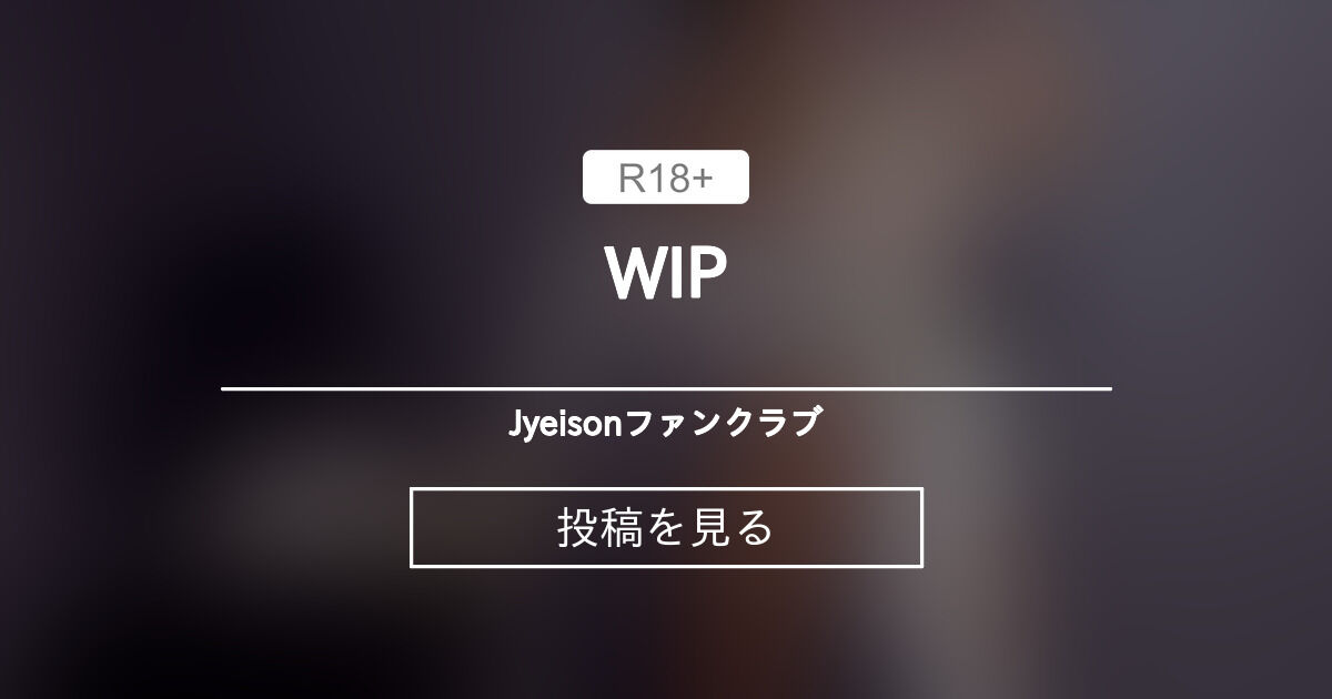 【R18】 WIP - Jyeisonファンクラブ (Jyeison)の投稿｜ファンティア[Fantia]