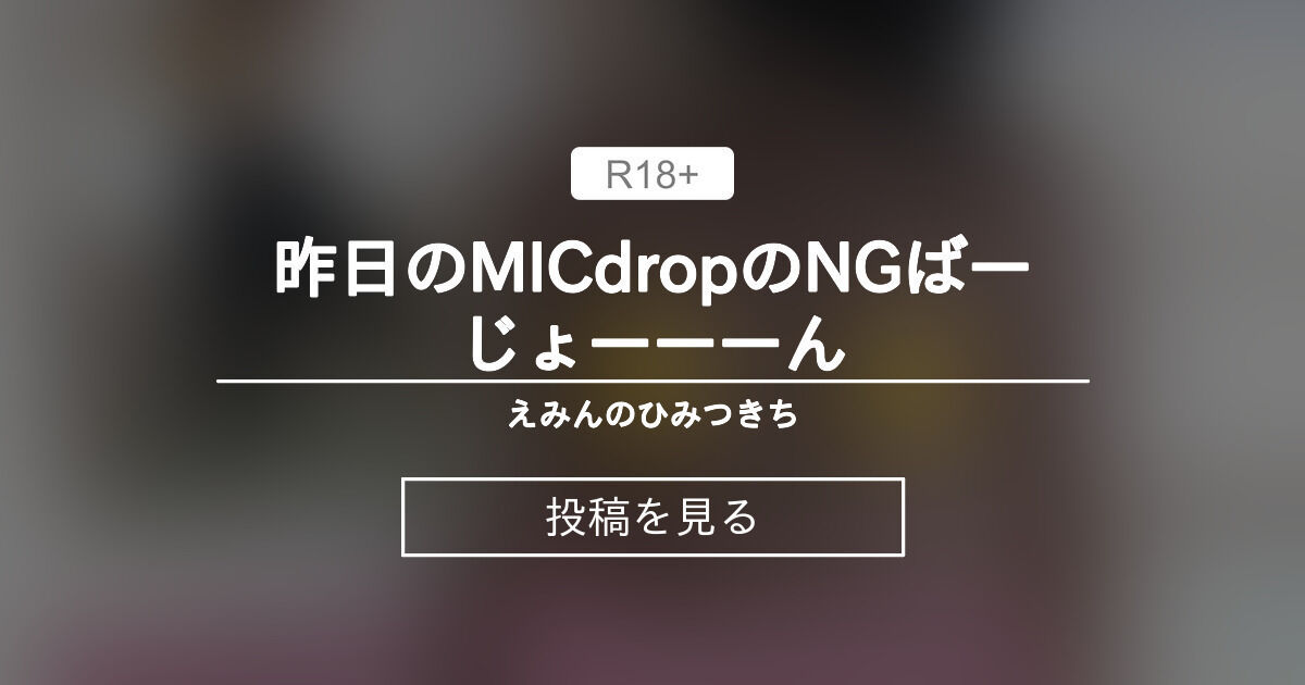 【えっちとっく】 昨日のMICdropのNGばーじょーーーん - えみんのひみつきち (えみん/Emin)の投稿｜ファンティア[Fantia]