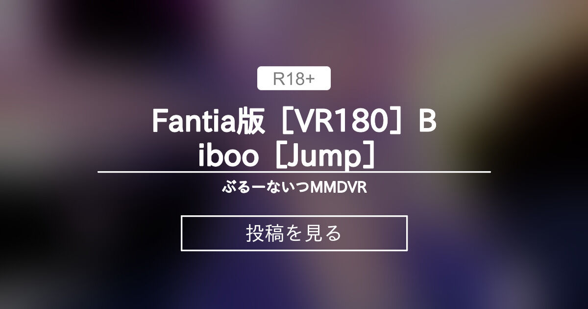 Fantia版[VR180]Biboo[Jump] - ぶるーないつMMDVR (ぶるーないつ)の投稿｜ファンティア[Fantia]