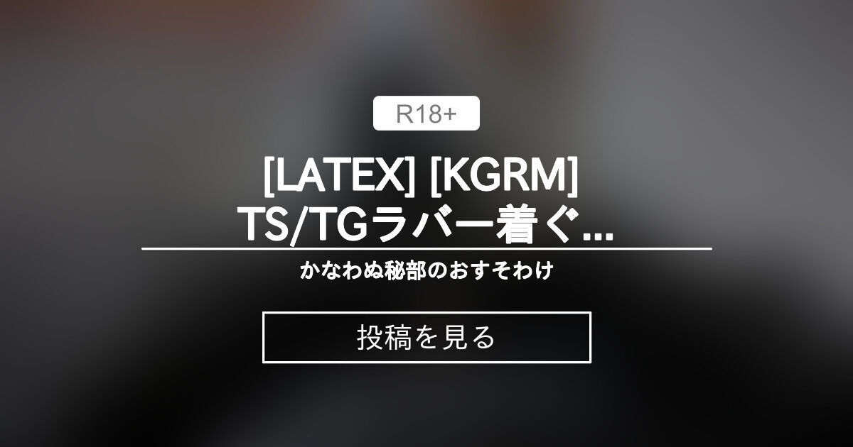 【ボンデージ】 [LATEX] [KGRM] TS/TGラバー着ぐるみ女子のディルドオナニー - かなわぬ秘部のおすそわけ (Kinky Kanoto)の投稿｜ファンティア[Fantia]