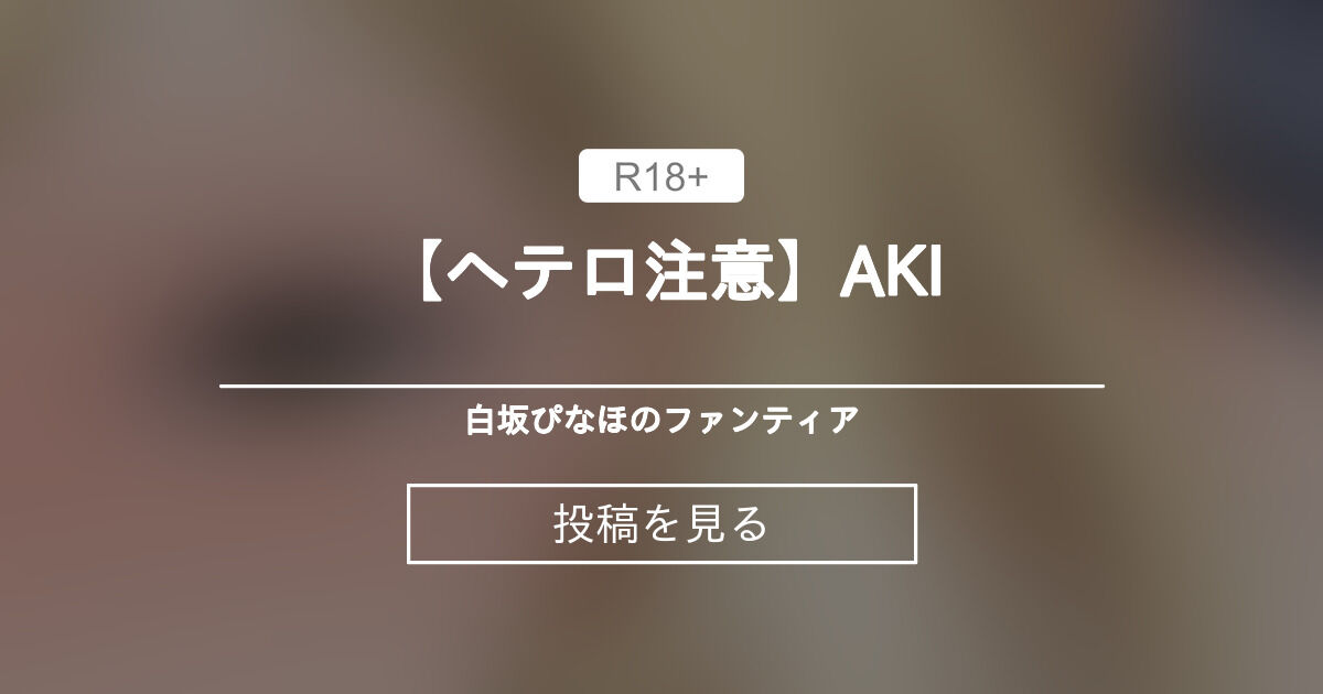 【ヘテロ注意】AKI - 白坂ぴなほのファンティア (白坂ぴなほ)の投稿｜ファンティア[Fantia]