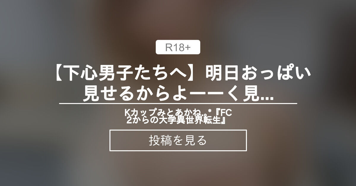 【下心男子たちへ】明日おっぱい見せるからよーーく見とけよ！！ - Kカップみとあかね .｡*『FC2からの大学異世界転生』 (みとあかね ️)の投稿｜ファンティア[Fantia]