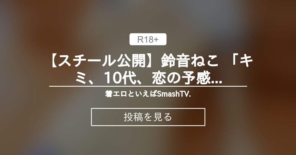 【着エロ】 【スチール公開】鈴音ねこ 「キミ、10代、恋の予感」 - 着エロといえばSmashTV. (SmashTV.)の投稿｜ファンティア[Fantia]