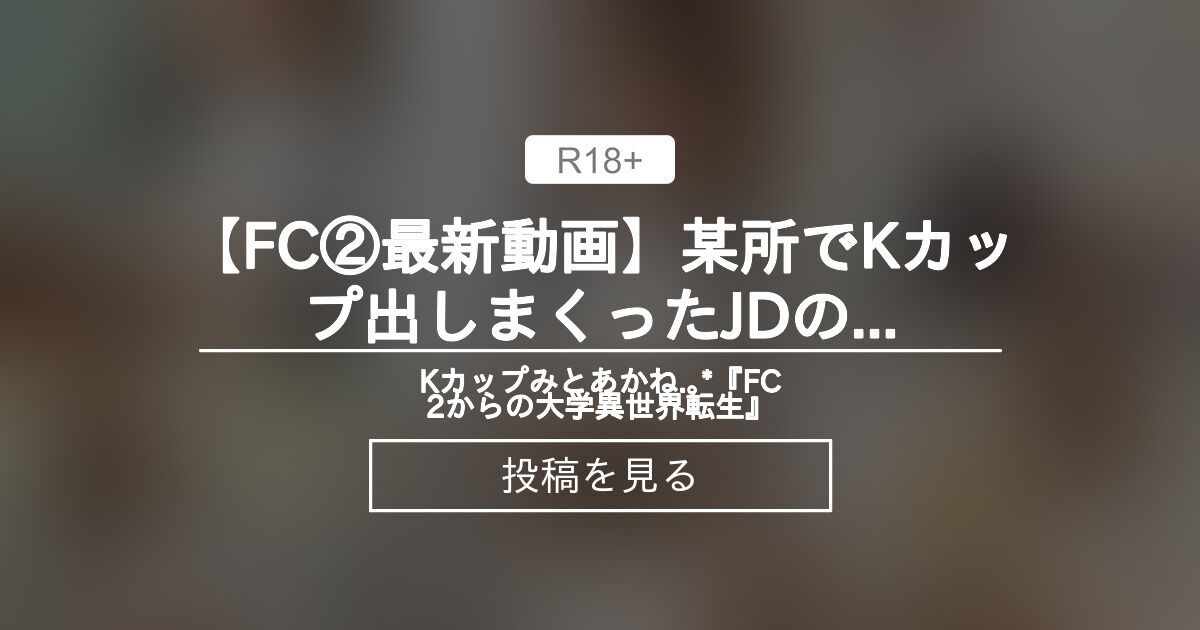 【FC②最新動画】某所でKカップ出しまくったJDのガチ本物動画 - Kカップみとあかね .｡*『FC2からの大学異世界転生』 (みとあかね ️)の投稿｜ファンティア[Fantia]