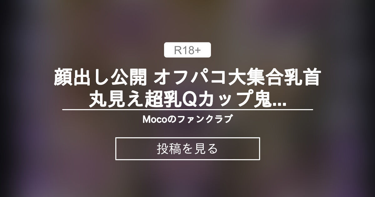 顔出し公開‼️ オフパコ大集合💜乳首丸見え💜超乳Qカップ鬼攻め💜即ハメ💜 中出し連射セックス💜 - Mocoのファンクラブ🩷 (PQカップMoco🩷)の投稿｜ファンティア[Fantia]