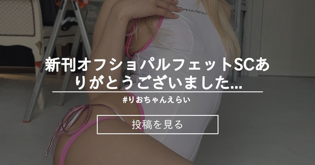 【パルフェット】 新刊オフショ🎥🎀パルフェットSCありがとうございました～！【写メ+動画2本】 - #りおちゃんえらい (黒未りお)の投稿｜ファンティア[Fantia]