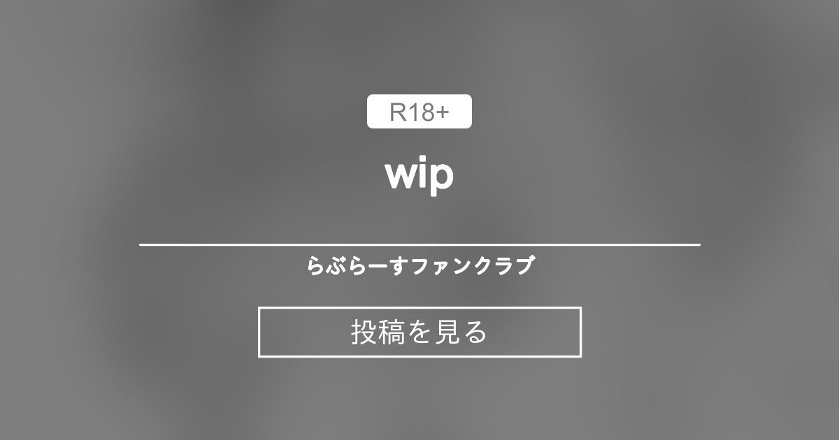 【R-18】 wip - らぶらーすファンクラブ (らぶらーす)の投稿｜ファンティア[Fantia]