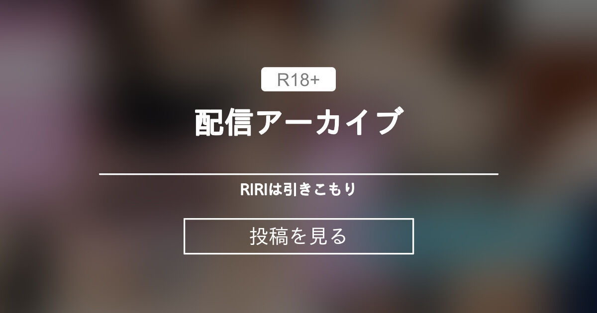 【3000】 配信アーカイブ📹 - RIRIは引きこもり (riri)の投稿｜ファンティア[Fantia]