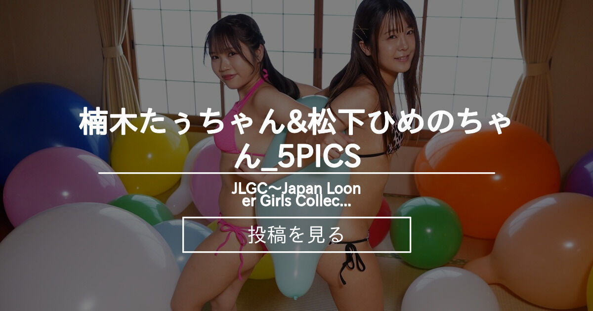 楠木たぅちゃん&松下ひめのちゃん_5PICS - JLGC～Japan Looner Girls Collection～🎈のFantia (JLGC～Japan Looner Girls ...