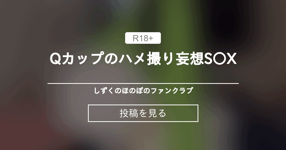 Qカップのハメ撮り妄想S X ️ - しずく🍀💓のほのぼのファンクラブ💓 (女子大生しずくちゃん🍀💓)の投稿｜ファンティア[Fantia]
