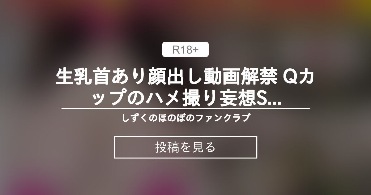 生乳首あり💓顔出し動画解禁💓 Qカップのハメ撮り妄想S X‼️ - しずく🍀💓のほのぼのファンクラブ💓 (女子大生しずくちゃん🍀💓)の投稿｜ファンティア[Fantia]