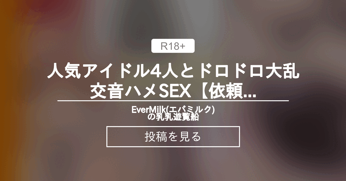 【mmd】 人気アイドル4人とドロドロ大乱交音ハメSEX【依頼作】 - EverMilk(エバミルク)のみるく置き場 (EverMilk)の投稿｜ファンティア[Fantia]