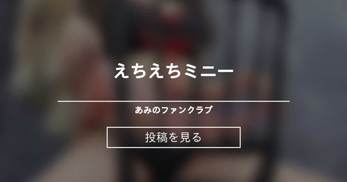 えちえちミニー🌷 - あみのファンクラブ (横山あみ)の投稿｜ファンティア[Fantia]