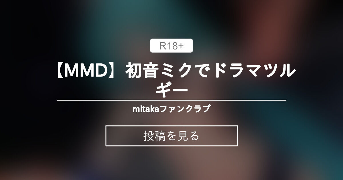 【MMDR18】 【MMD】初音ミクでドラマツルギー - mitakaファンクラブ (mitaka)の投稿｜ファンティア[Fantia]
