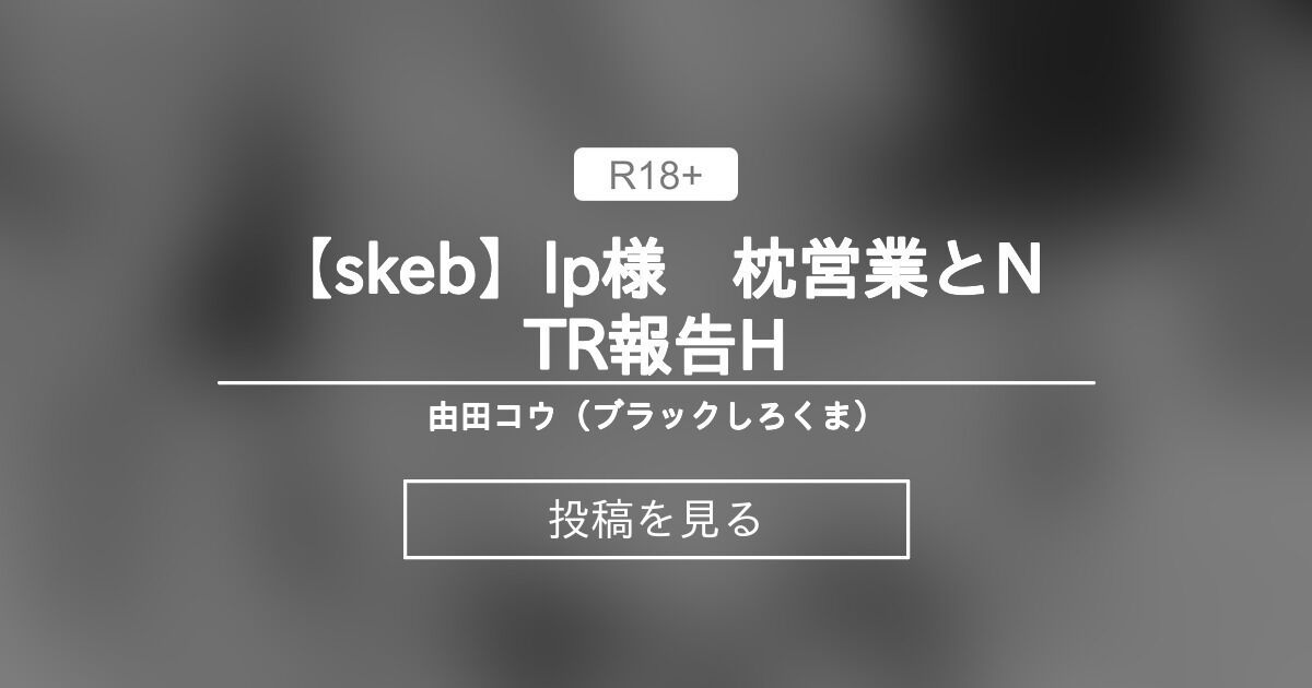 【二次創作】 【skeb】lp様 枕営業とNTR報告H - 由田コウ（ブラックしろくま） (由田コウ)の投稿｜ファンティア[Fantia]