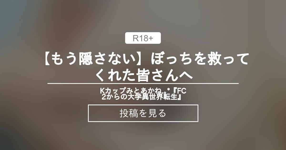 【もう隠さない】ぼっちを救ってくれた皆さんへ - Kカップみとあかね .｡*『FC2からの大学異世界転生』 (みとあかね ️)の投稿｜ファンティア[Fantia]
