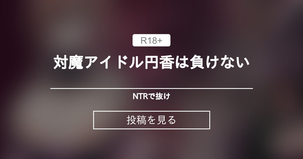 【NTR】 対魔アイドル円香は負けない - NTRで抜け (えっほえほ)の投稿｜ファンティア[Fantia]