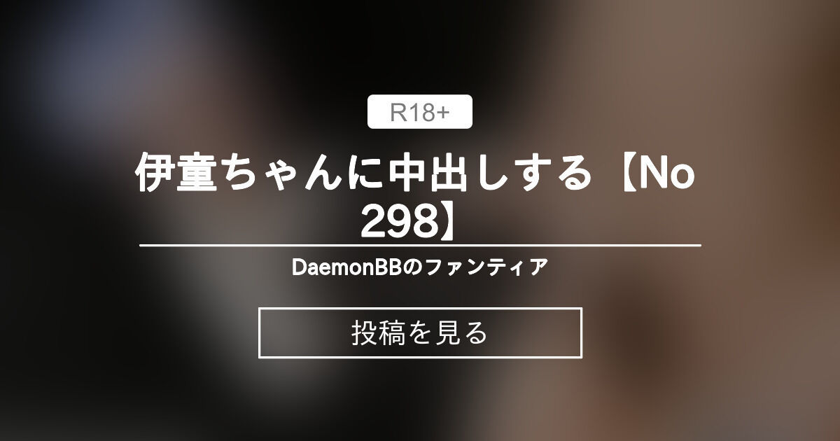 【伊童ちゃん】 伊童ちゃんに中出しする【No 298】 - DaemonBBのファンティア (DaemonBB)の投稿｜ファンティア[Fantia]