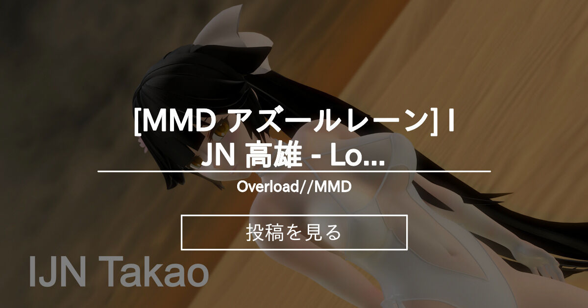 【mmd】 [MMD アズールレーン] IJN 高雄 - Love Me If You Can - Overload//MMD (Overload)の投稿｜ファンティア[Fantia]
