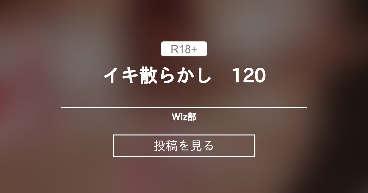 【全裸】 イキ散らかし 120 - Wiz部 (Wiz)の投稿｜ファンティア[Fantia]