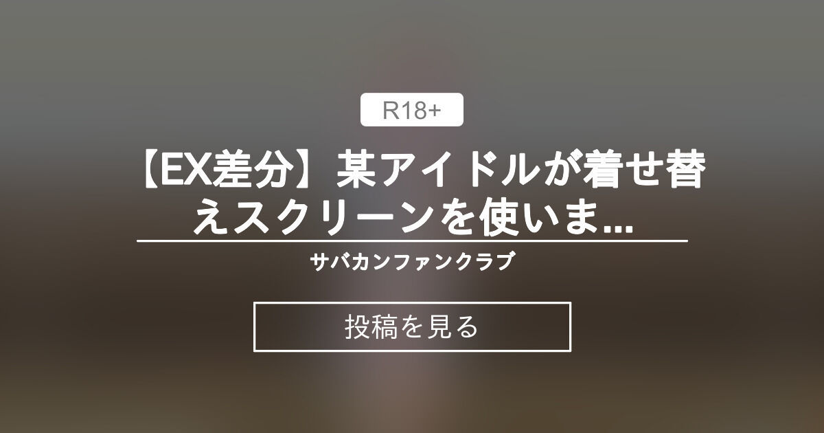 【紳士の社交場】 【EX差分】某アイドルが着せ替えスクリーンを使います【R-18】 - サバカンファンクラブ (サバカン)の投稿｜ファンティア[Fantia]