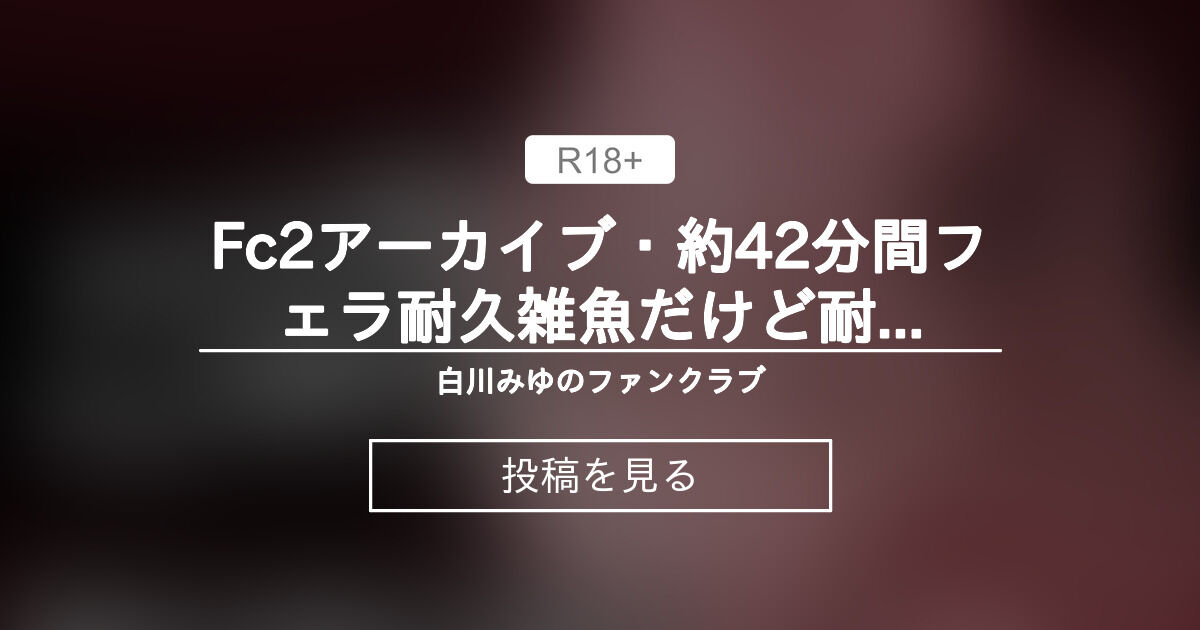 【ドM用】 Fc2アーカイブ・約42分間フェラ耐久♥雑魚だけど耐えれるよね？ - 白川みゆのファンクラブ♥ (白川みゆ)の投稿｜ファンティア[Fantia]