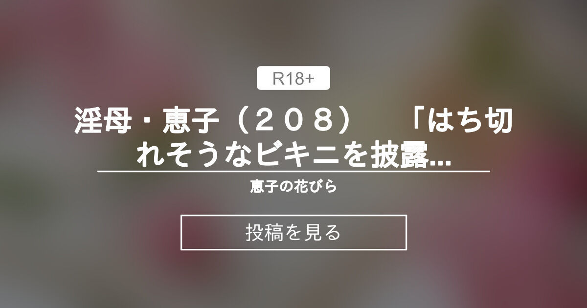 【精飲】 淫母・恵子（208） 「はち切れそうなビキニを披露して…」 - 恵子の花びら (真宮寺恵子)の投稿｜ファンティア[Fantia]