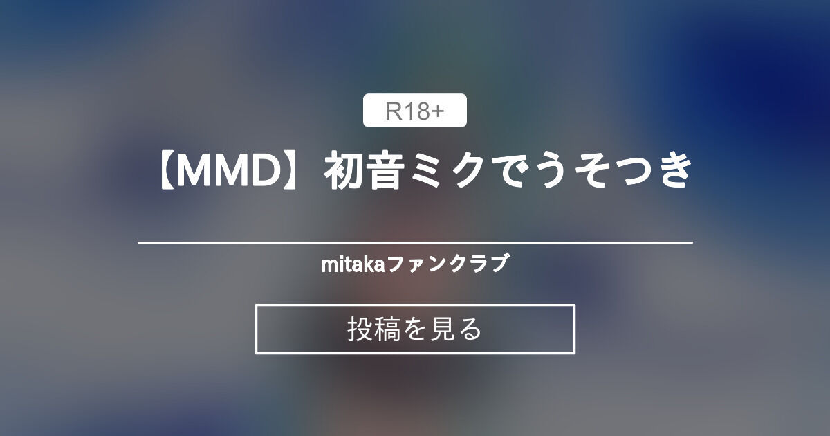 【MMDR18】 【MMD】初音ミクでうそつき - mitakaファンクラブ (mitaka)の投稿｜ファンティア[Fantia]