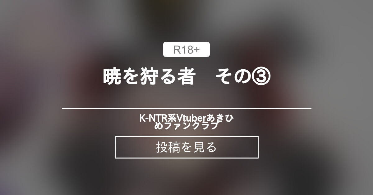 【K-NTR】 暁を狩る者 その③ - K-NTR系Vtuberあきひめファンクラブ (K-NTR系Vtuberあきひめ)の投稿｜ファンティア[Fantia]