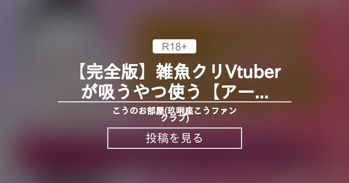 【avtuber】 【完全版】雑魚クリVtuberが吸うやつ使う♡【アーカイブ】 - ♡こうのお部屋♡(玖唎座こうファンクラブ) (玖唎座こう)の投稿｜ファンティア[Fantia]