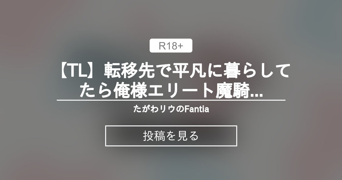 【♡喘ぎ】 【TL🔞】転移先で平凡に暮らしてたら俺様エリート魔騎士に執着されました♡ - たがわリウのFantia (たがわリウ)の投稿｜ファンティア[Fantia]