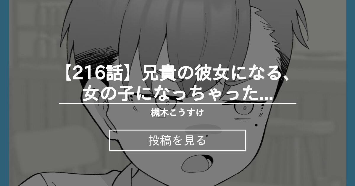 【オリジナル】 【216話】兄貴の彼女になる、女の子になっちゃった弟。 - 槻木こうすけ (ツキギ)の投稿｜ファンティア[Fantia]