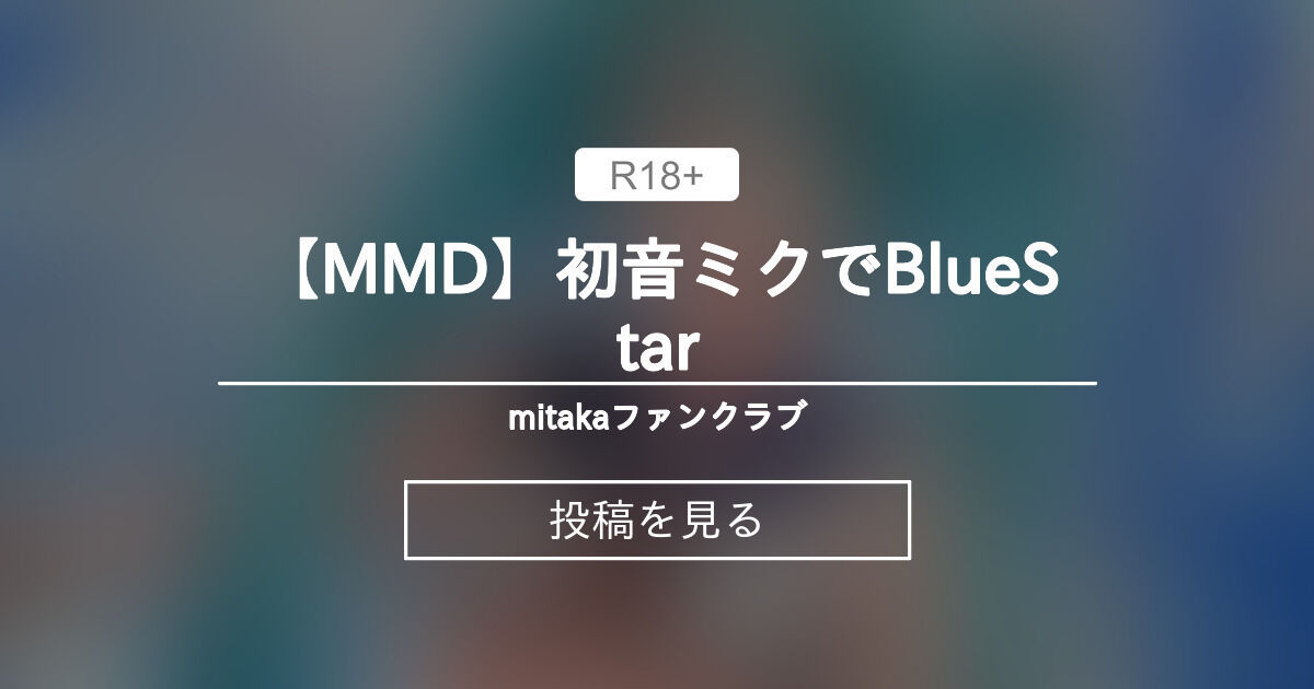 【MMDR18】 【MMD】初音ミクでBlueStar - mitakaファンクラブ (mitaka)の投稿｜ファンティア[Fantia]