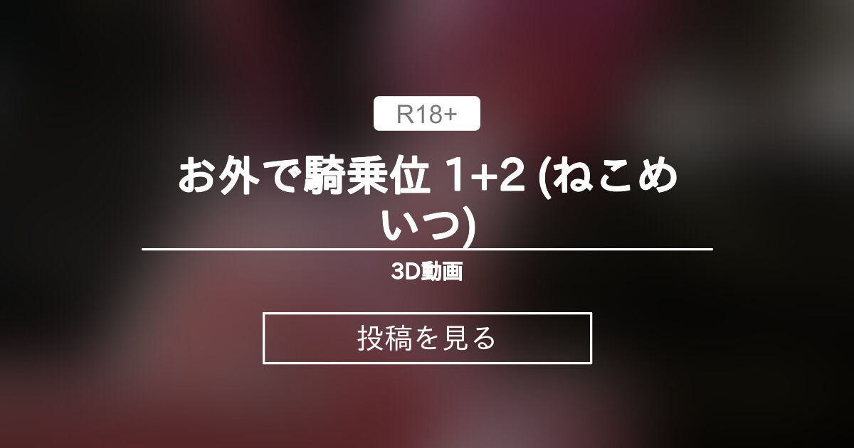 【3D】 お外で騎乗位 1+2 (ねこめいつ) - 3D動画 (式あやと)の投稿｜ファンティア[Fantia]