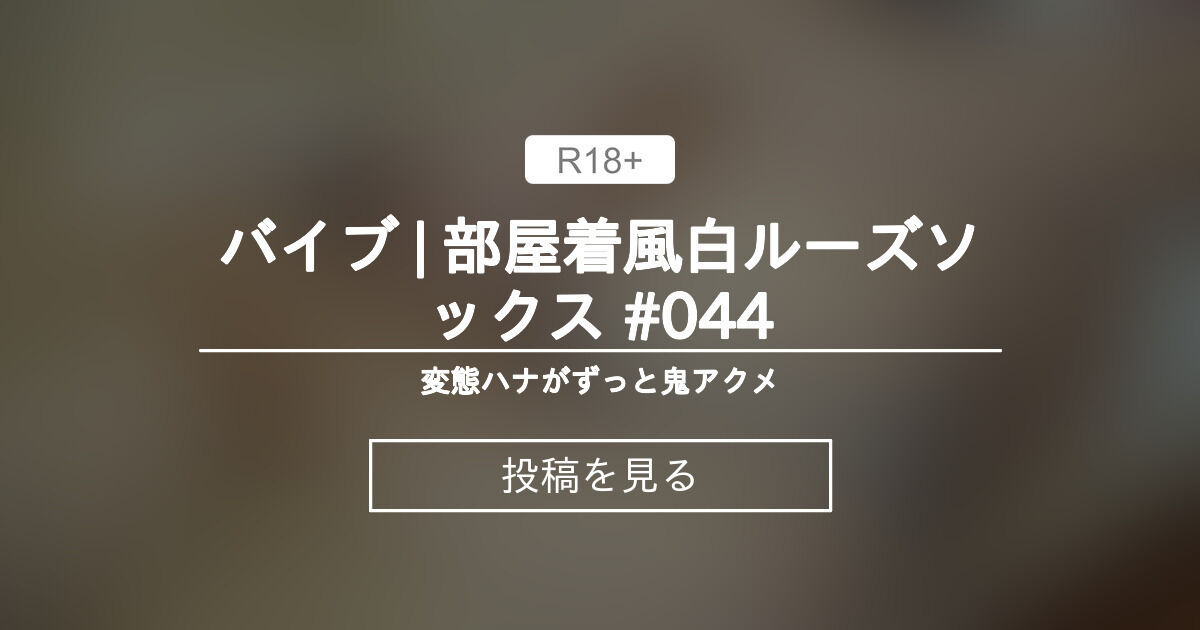 【バイブ】 バイブ | 部屋着風白ルーズソックス #044 - 変態ハナがずっと鬼アクメ (ハナ)の投稿｜ファンティア[Fantia]