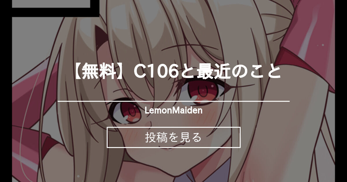 【C106】 【無料】C106と最近のこと - LemonMaiden (あおいまさみ)の投稿｜ファンティア[Fantia]