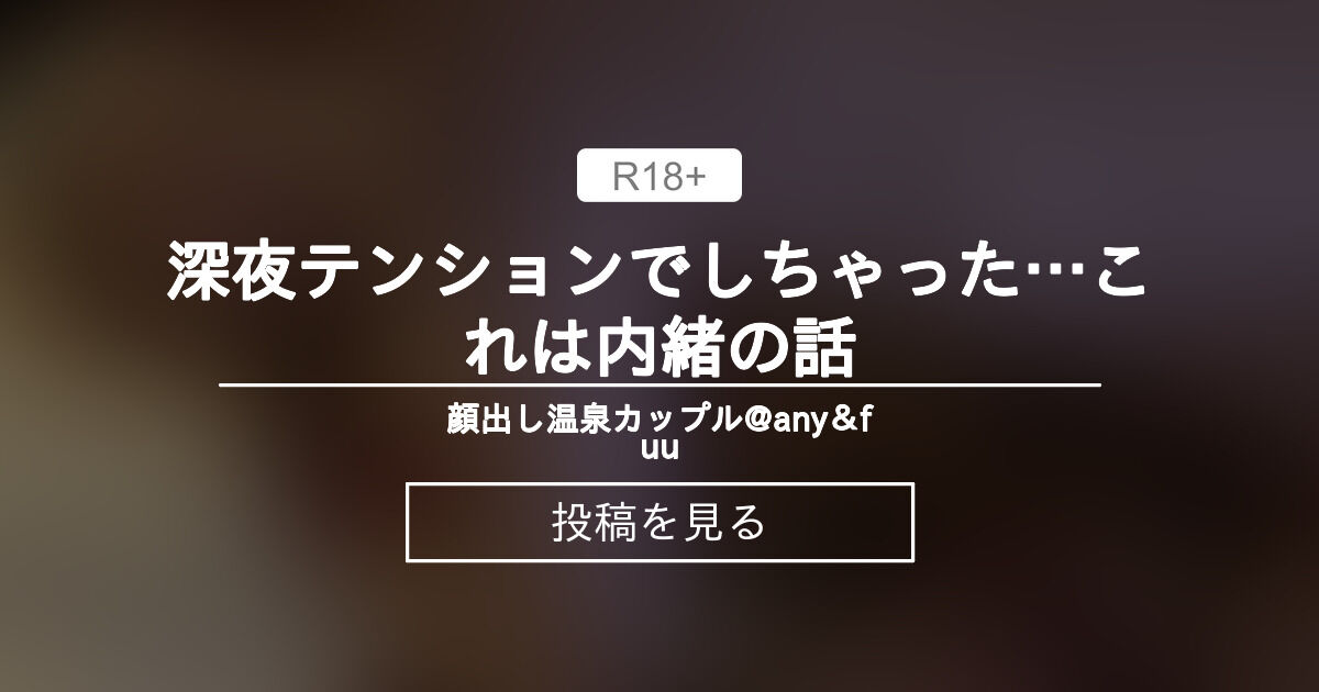 【素人】 深夜テンションでしちゃった…これは内緒の話💋 - 顔出し温泉カップル@any＆fuu (any＆fuu)の投稿｜ファンティア[Fantia]