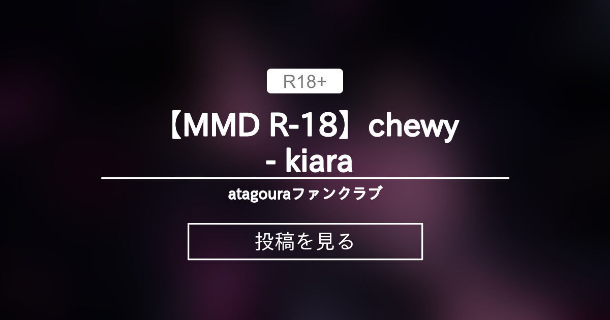 【MMDR18】 【MMD R-18】chewy - kiara - atagouraファンクラブ (atagoura)の投稿｜ファンティア[Fantia]