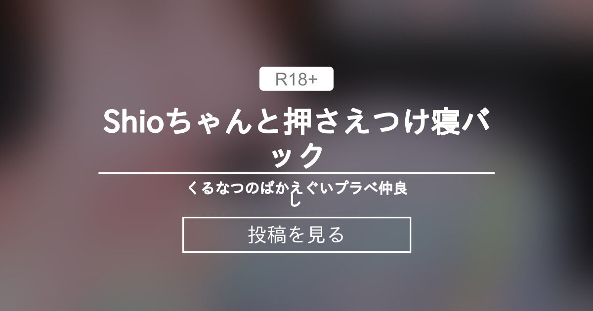 【VR】 Shioちゃんと押さえつけ寝バック💕 - くるなつのばかえぐいプラべ仲良し (くるなつ)の投稿｜ファンティア[Fantia]