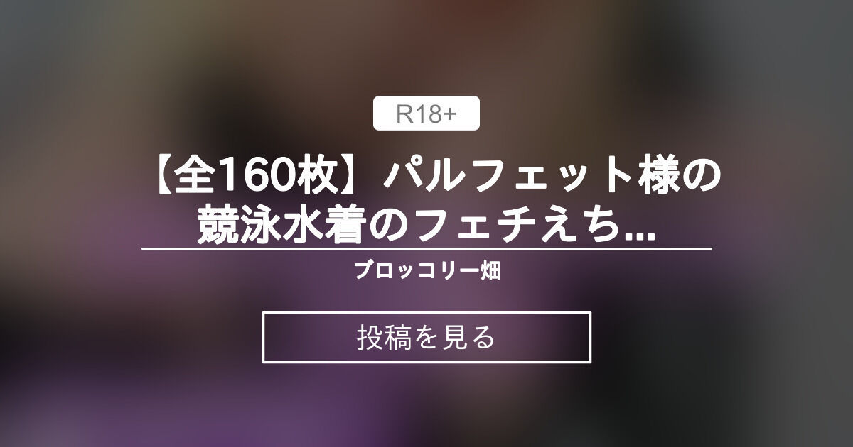 【R18】 【全160枚♡】パルフェット様の競泳水着のフェチえち写真集(*≧艸≦)💕 - ブロッコリー畑 (ブロッコリー)の投稿｜ファンティア[Fantia]
