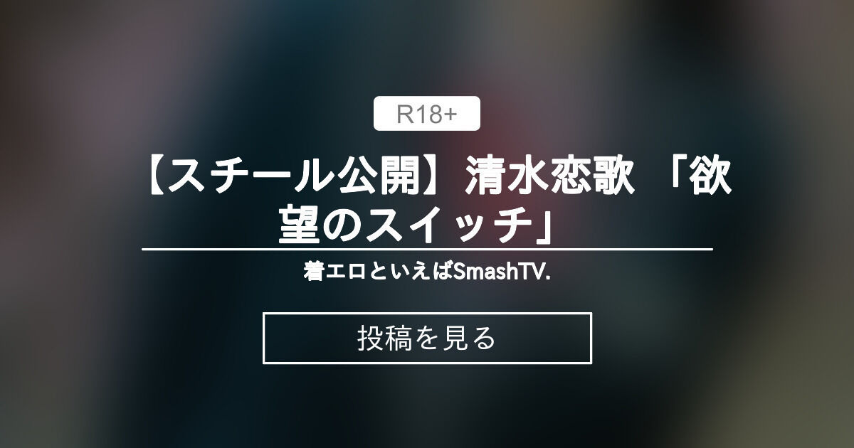 【清水恋歌】 【スチール公開】清水恋歌 「欲望のスイッチ」 - 着エロといえばSmashTV. (SmashTV.)の投稿｜ファンティア[Fantia]