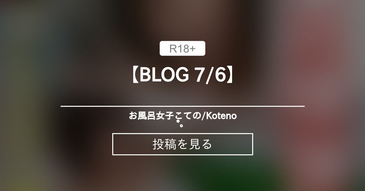 【お風呂女子こての】 📖【BLOG 7/6】📖 - お風呂女子こての/Koteno🛁*。 (こての🛁*。)の投稿｜ファンティア[Fantia]