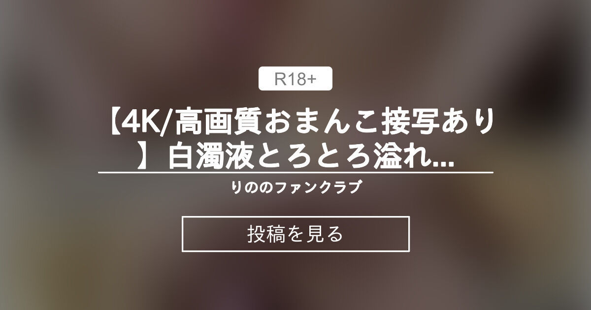 【素人】 【4K/高画質おまんこ接写あり💓】白濁液とろとろ溢れちゃう🥺夢中でオナニーしてるとこ見てください💓 - りののファンクラブ (りの@社会人3年目)の投稿｜ファンティア[Fantia]
