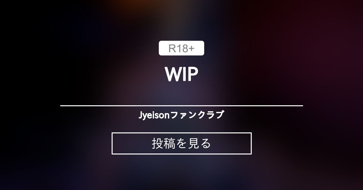 【R18】 WIP - Jyeisonファンクラブ (Jyeison)の投稿｜ファンティア[Fantia]