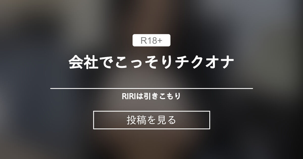 【3000】 会社でこっそりチクオナ💖 - RIRIは引きこもり (riri)の投稿｜ファンティア[Fantia]