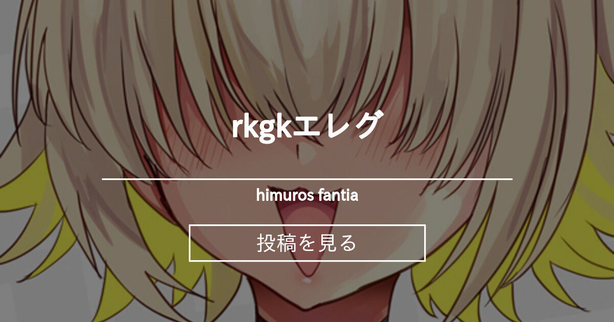 【落書き】 rkgkエレグ - himuro's fantia (氷室しゅんすけ)の投稿｜ファンティア[Fantia]
